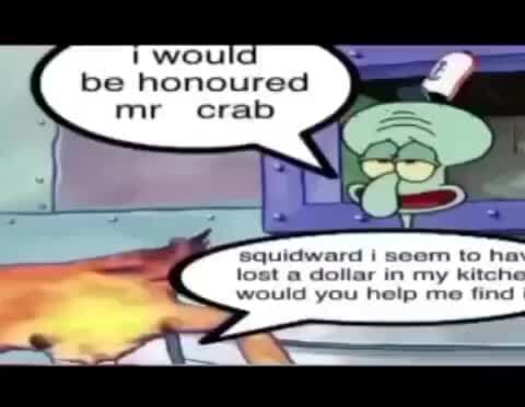 Be honoured crab Squidward i seem to hay lost a dollar in my kitche ...