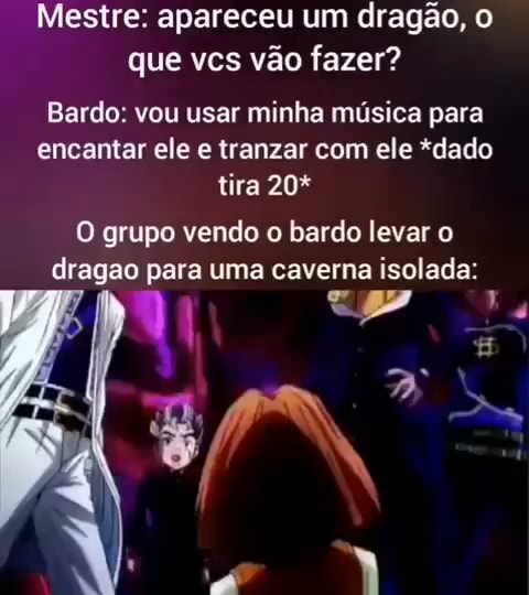 Mestre: apareceu um dragão, o que vcs vão fazer? Bardo: vou usar minha ...