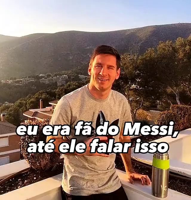Eu era fã do Messi, "até ele falar isso - iFunny Brazil