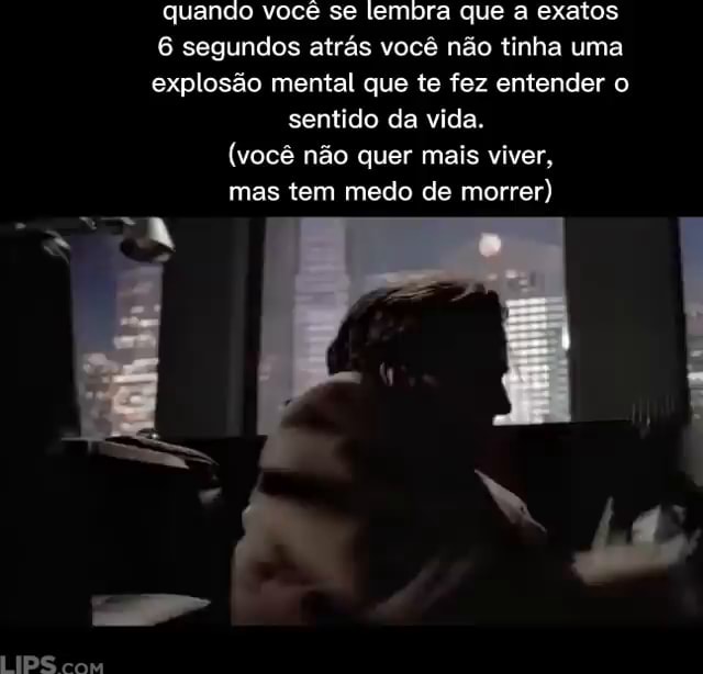 IPS com quando você se lembra que a exatos 6 segundos atrás você não ...