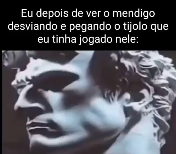 Eu depois de ver o mendigo desviando e pegando o tijolo que eu tinha ... Eu depois de ver o mendigo desviando e pegando o tijolo que eu tinha ...