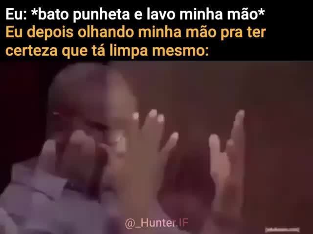 Eu: *bato punheta e lavo minha mão* Eu depois olhando minha mão pra ter ... Eu: *bato punheta e lavo minha mão* Eu depois olhando minha mão pra ter ...