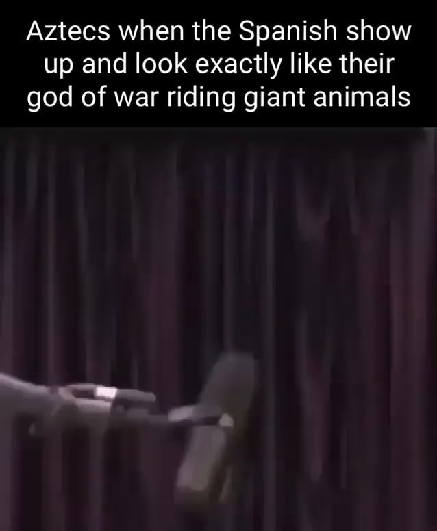 Aztecs when the Spanish show up and look exactly like their god of war ...