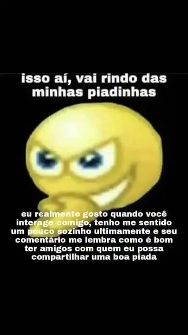 Isso aí, vai rindo das minhas piadinhas o quando você tenho me sentido ...