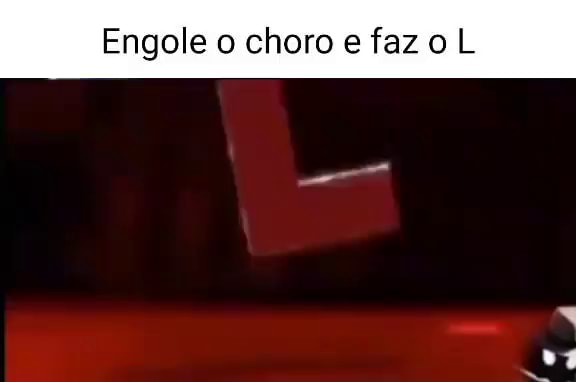 Engole o choro e faz o L - iFunny Brazil