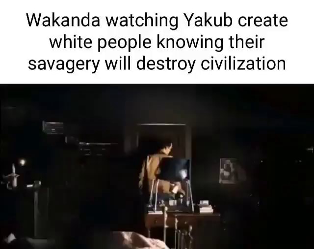 Wekanda watching Yakub create white people knowing their savagery will ...