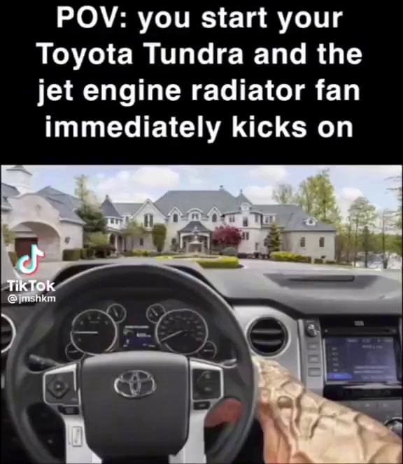 POV: you start your Toyota Tundra and the jet engine radiator fan ...